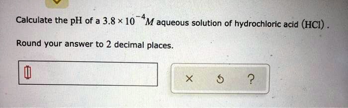 SOLVED: Calculate the pH of a 3.8 x 10 -4M aqueous solution of hydrochloric acid (HCI) Round ...