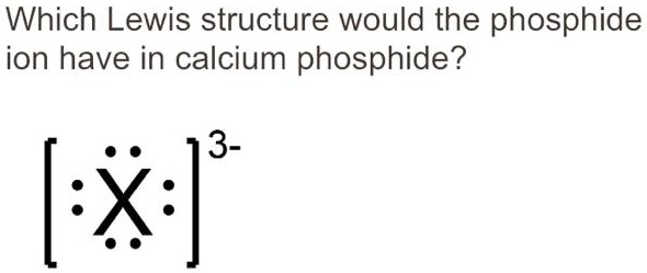 SOLVED: Which Lewis structure would the phosphide ion have in calcium ...