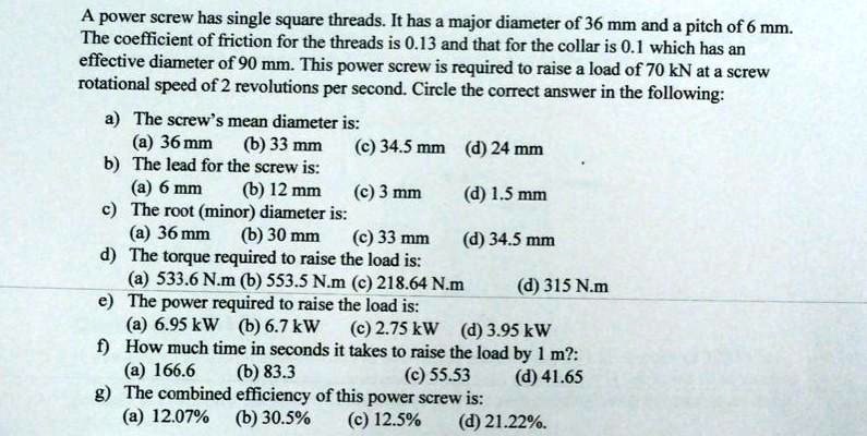 SOLVED: A power screw has single square threads. It has a major diameter of 36 mm and a pitch of ...
