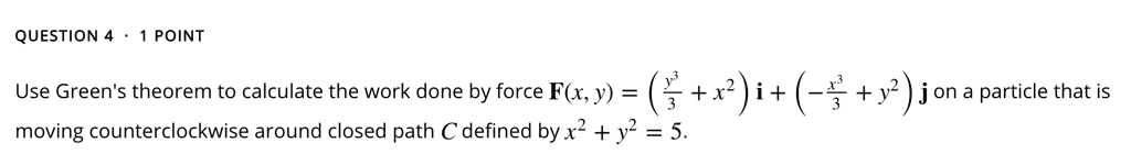 SOLVED: QUESTION 4 POINT Use Green's theorem to calculate the work done by force F(x,y) = 3+r)i+ ...