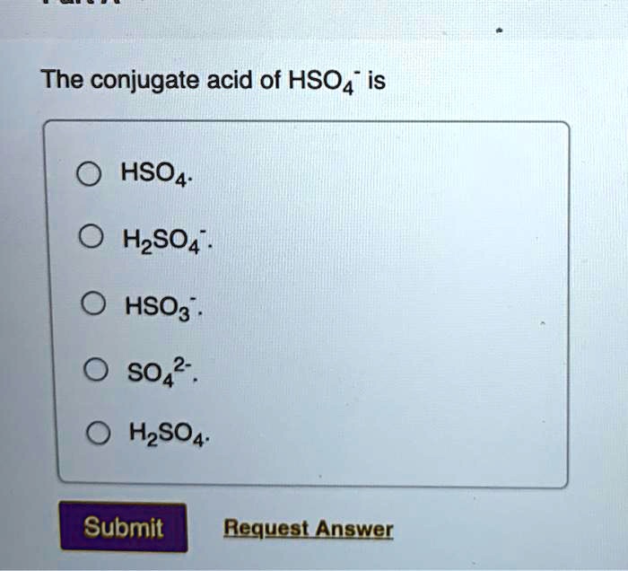 SOLVED: The conjugate acid of HSO4- is H2SO4. HSO3- SO4 2- H2SO4: Submit Request Answer HSO4: