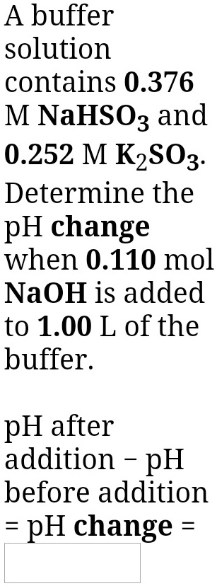 A buffer solution contains 0.376 M NaHSO3 and 0.252 M K2SO3. Determine the pH change when 0.110 ...