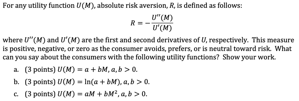 For any utility function U(M), absolute risk aversion, R, is defined as follows: R = (U”(M))/(U ...