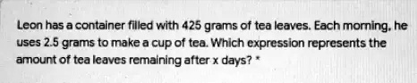 SOLVED: Leon has a container filled with 425 grams of tea leaves. Each ...