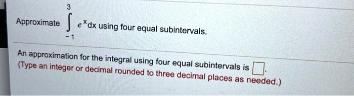 SOLVED: Approximate dx using four equal subintervals. An approximation for the (Type an integral ...