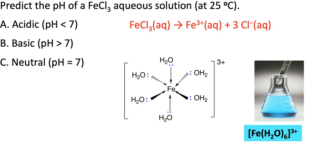 Predict the pH of a FeCl3 aqueous solution (at 25 °C). A. Acidic (pH 7) C. Neutral (pH = 7 ...