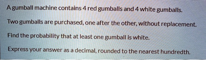 A gumball machine contains 4 red gumballs and 4 white gumballs. Two ...