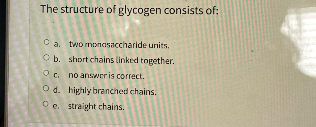 SOLVED: The structure of glycogen consists of: a. two monosaccharide ...