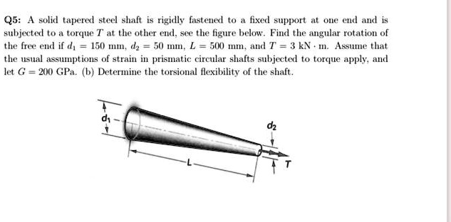 SOLVED: Q5: A solid tapered steel shaft is rigidly fastened to a fixed support at one end and is ...
