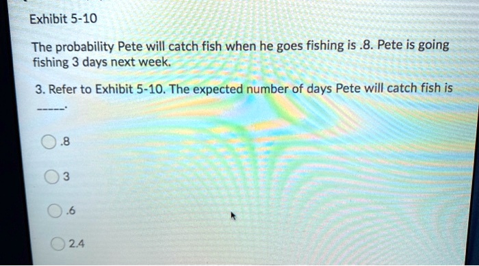 exhibit 5 10 the probability pete will catch fish when he goes fishing ...