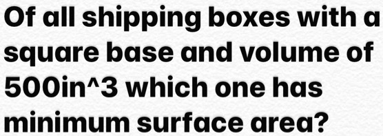SOLVED: Of all shipping boxes with a square base and volume of 500in^3 ...