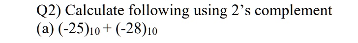 Q2) Calculate following using 2's complement (a) (-25)10 + (-28)10 Q2) Calculate following using 2's complement (a) (-25)10 + (-28)10
