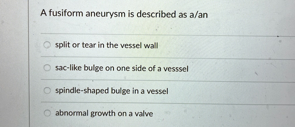 A fusiform aneurysm is described as a/an split or tear in the vessel ...