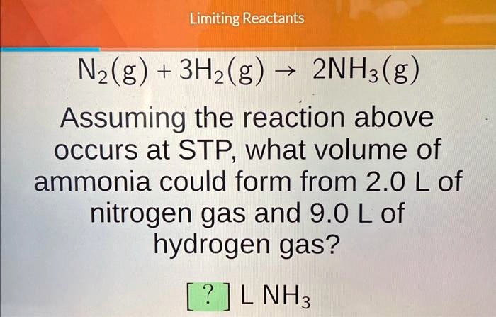 Limiting Reactants N2(g) + 3H2(g) →2NH3(g) Assuming the reaction above occurs at STP, what ...