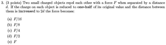 SOLVED: 3 points) Two small charged objects repel each other with force F when separated by ...