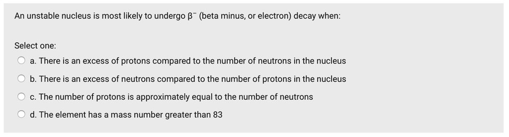 SOLVED: An unstable nucleus is most likely to undergo B (beta minus electron) decay when: Select ...