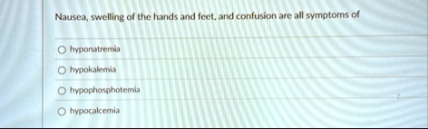 nausea swelling of the hands and feet and confusion are all symptoms of ...