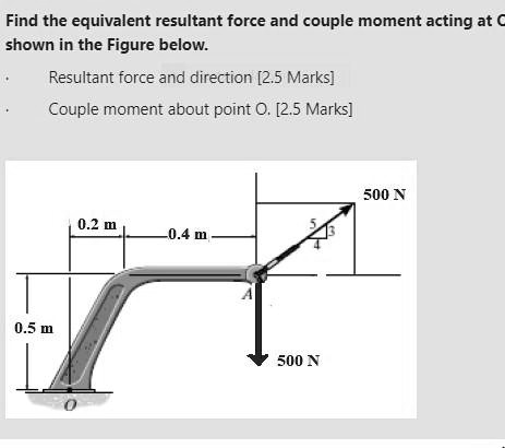 find the equivalent resultant force and couple moment acting at shown in the figure below ...