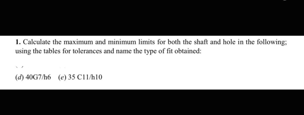 1. Calculate the maximum and minimum limits for both the shaft and hole in the following; using ...