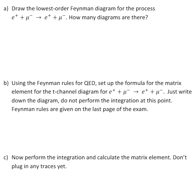 SOLVED: Draw the lowest-order Feynman diagram for the process e+ + p" + p". How many diagrams ...