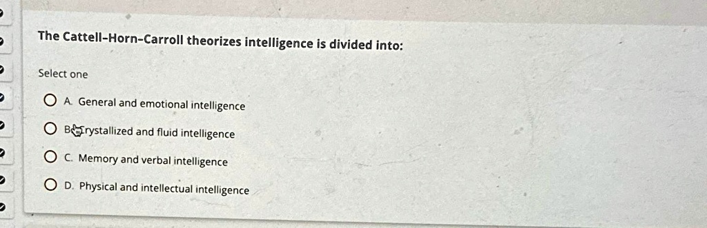 The Cattell-Horn-Carroll theorizes intelligence is divided into: Select ...