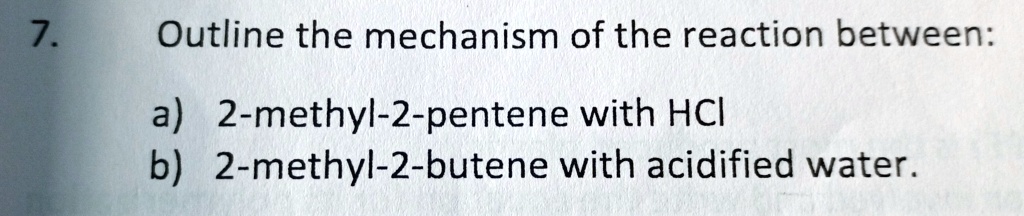 7. Outline the mechanism of the reaction between: a) 2-methyl-2-pentene with HCl b) 2-methyl-2 ...