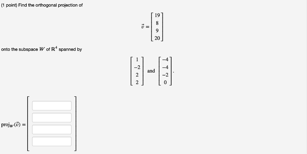 SOLVED: point) Find the orthogonal projection of 0 = 20 onto the subspace W of R4 spanned by -2 ...