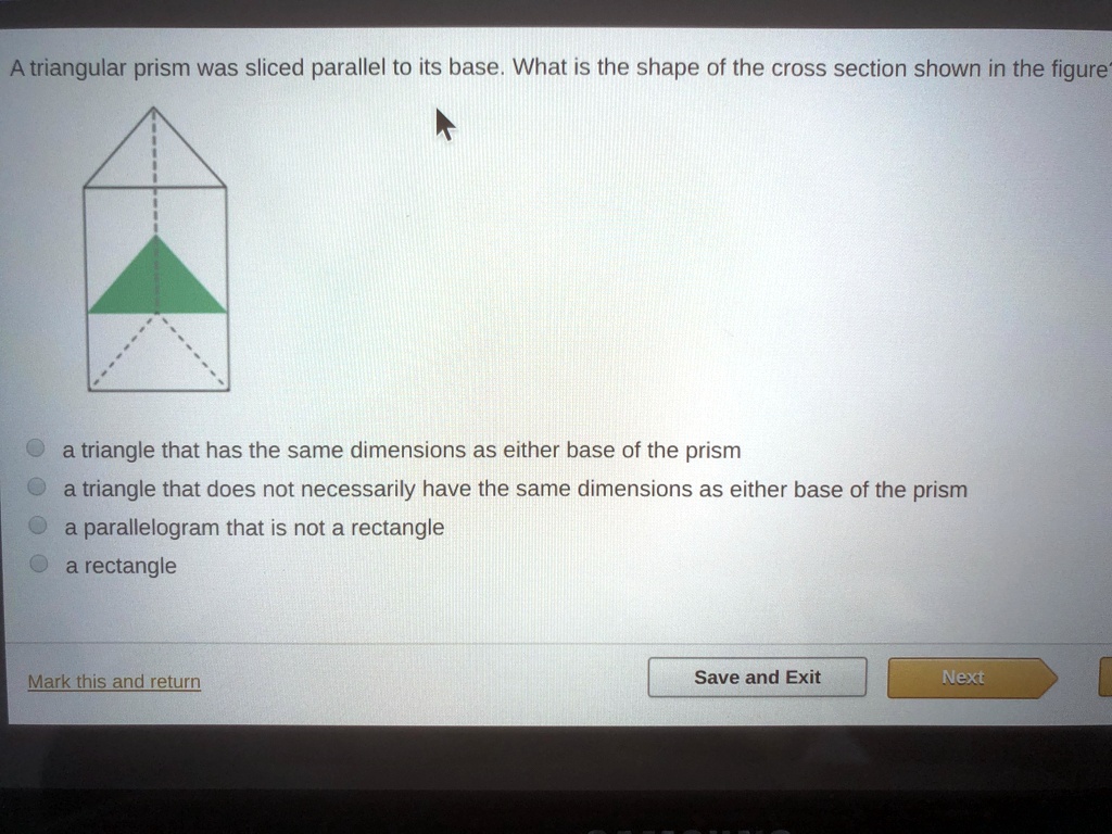 A triangular prism was sliced parallel to its base. What is the shape ...