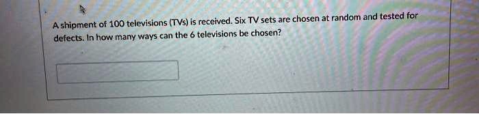 A shipment of 100 televisions TVs) is received.Six TV sets are chosen ...