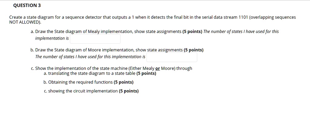 SOLVED: QUESTION 3 Create a state diagram for a sequence detector that outputs a 1 when it ...