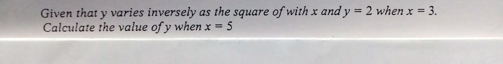 SOLVED: Given that y varies inversely aS the square of with x andy = 2 when x = 3. Calculate the ...