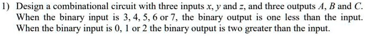 Solved 1 Design A Combinational Circuit With Three Inputs X Y And Z And Three Outputs A B