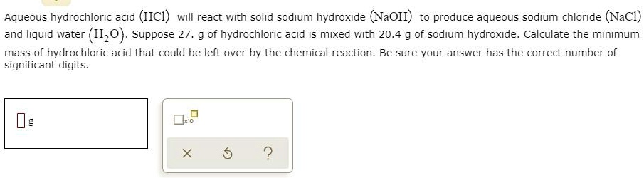Aqueous hydrochloric acid (HCl) will react with solid sodium hydroxide (NaOH) to produce aqueous ...