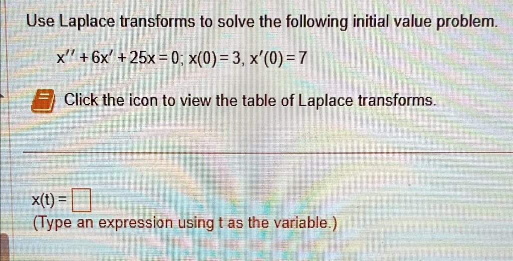Use Laplace transforms to solve the following initial value problem. x” + 6x' + 25x = 0; x(0 ...