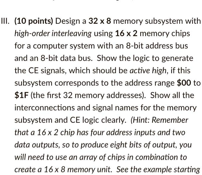 III. (10 points) Design a 32 x 8 memory subsystem with high-order interleaving using 16 x 2 ...