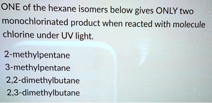 SOLVED: ONE of the hexane isomers below gives ONLY two monochlorinated ...