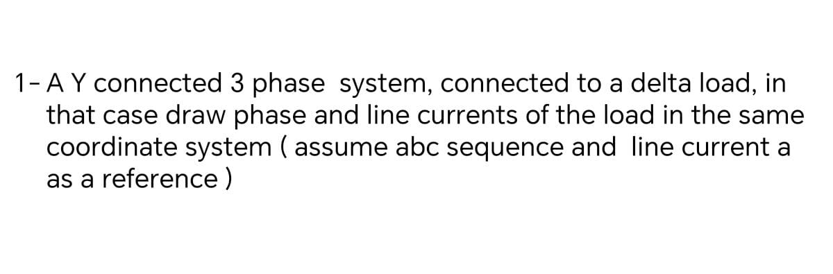 1- A Y connected 3 phase system, connected to a delta load, in that ...