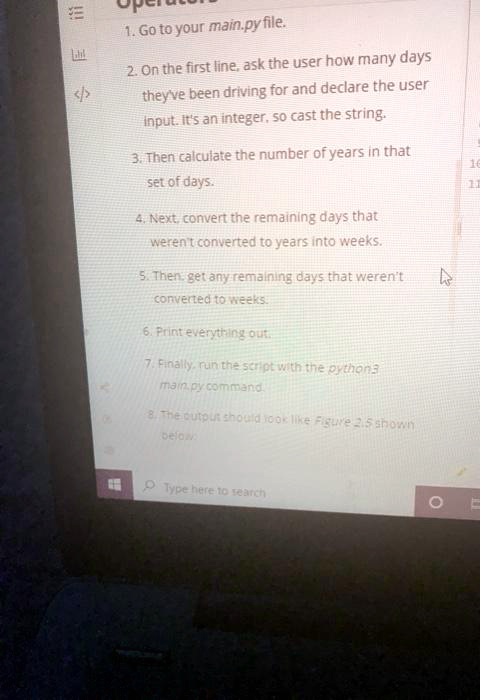 1. Go to your main.py file. 2. On the first line, ask the user how many days they've been ...