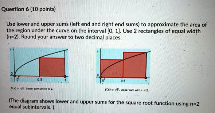 SOLVED: Question 6 (10 points) Use lower and upper sums (left end and right end sums) to ...