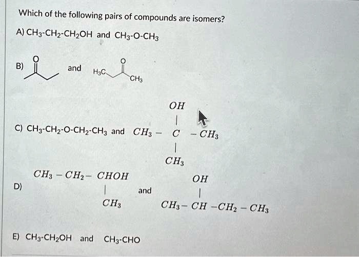 Which of the following pairs of compounds are isomers? A) CH3-CH2-CH2OH and CH3-O-CH3 B) and H3C ...