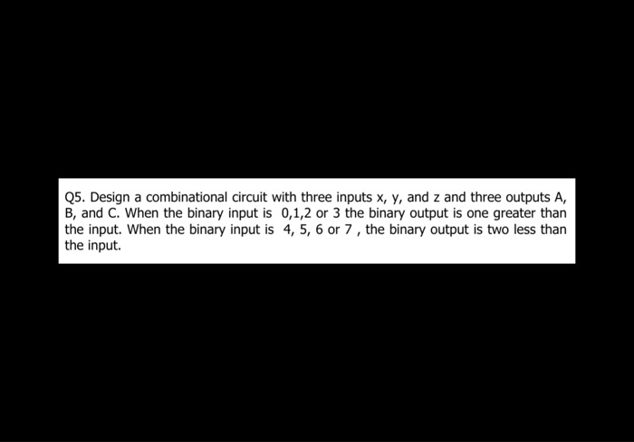 Solved Q5 Design A Combinational Circuit With Three Inputs X Y And Z And Three Outputs A B