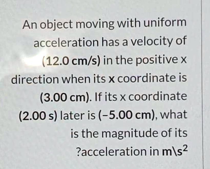 SOLVED: An object moving with uniform acceleration has a velocity of (12.0 cm/s) in the positive ...