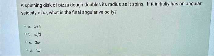 SOLVED: A spinning disk of pizza dough doubles its radius as it spins. If it initially has an ...
