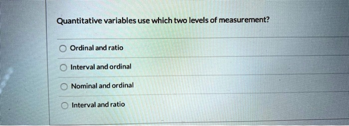 SOLVED: Quantitative variables use which two levels of measurement? Ordinal and ratio Interval ...
