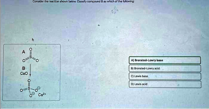 Consider the reaction shown below. Classify compound B as which of the following: A B CaO A ...