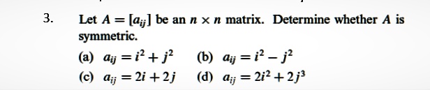 SOLVED: Let A = [aij] be an n x n matrix. Determine whether A is symmetric: (a) ajj =2+j (6 ...