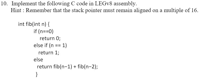 Implement the following C code in LEGv8 assembly. Hint: Remember that the stack pointer must ...