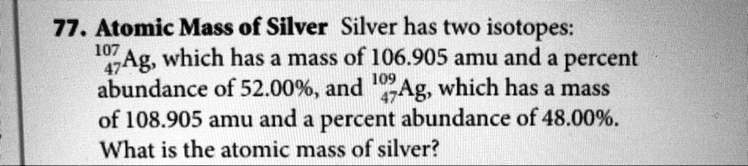 77. Atomic Mass of Silver Silver has two isotopes: ^10747Ag, which has ...