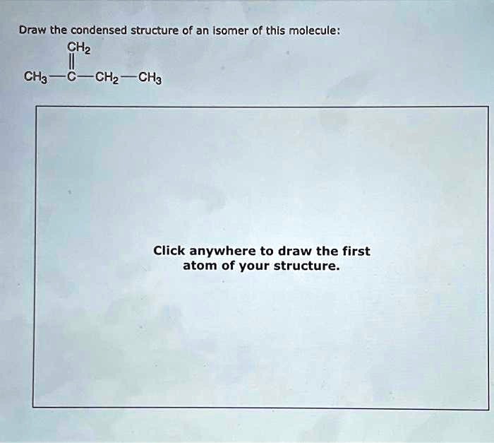 Draw the condensed structure of an isomer of this molecule: CH2 CH3-C ...