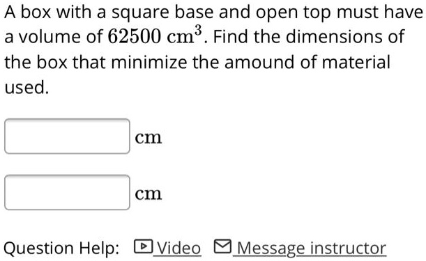a box with a square base and open top must have a volume of 62500 cm3 find the dimensions of the ...